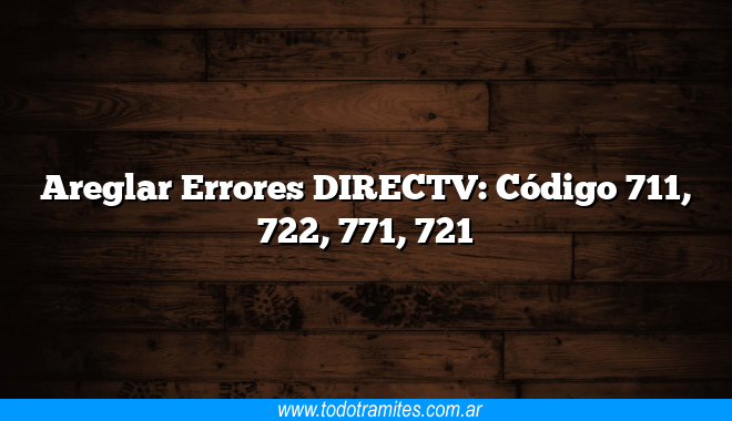 Areglar Errores DIRECTV: Código 711, 722, 771, 721 - Tramites Argentinos