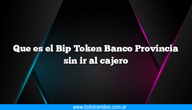 Que es el Bip Token Banco Provincia sin ir al cajero - Tramites Argentinos