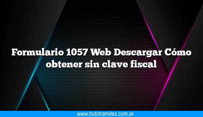 Formulario 1057 Web Descargar Cómo obtener sin clave fiscal - Tramites ...